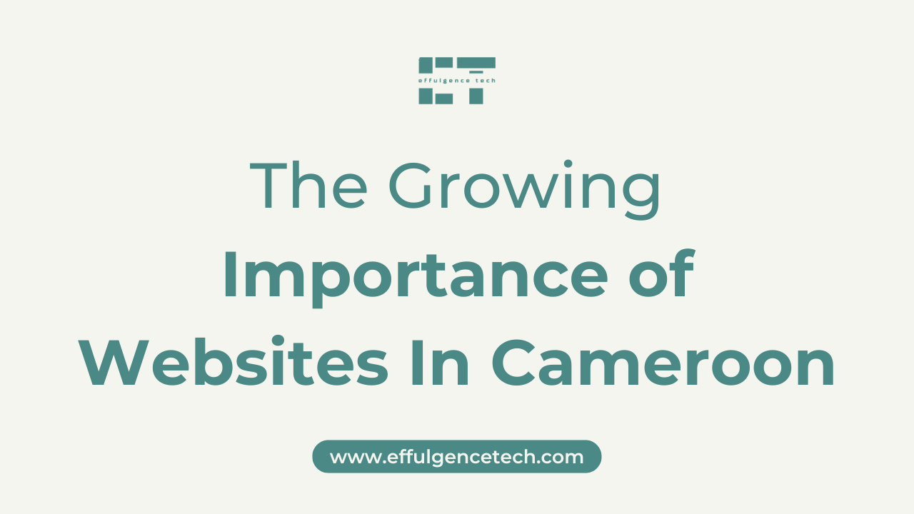 The Growing Importance of Websites In Cameroon - Effulgence Tech